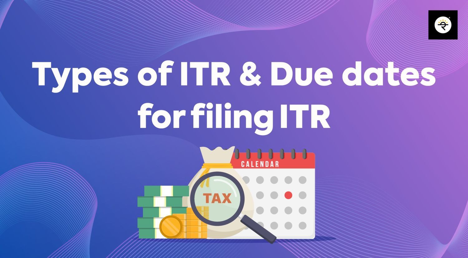 Types of ITR & Due dates for filing ITR Types of ITR & Due dates for filing ITR